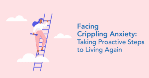 Facing Crippling Anxiety: Taking Proactive Steps to Living Again - Mental Health Hotline